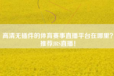 高清无插件的体育赛事直播平台在哪里？推荐JRS直播！ - 黎都网